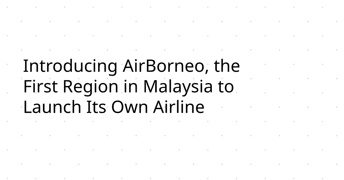 Introducing AirBorneo, the First Region in Malaysia to Launch Its Own Airline